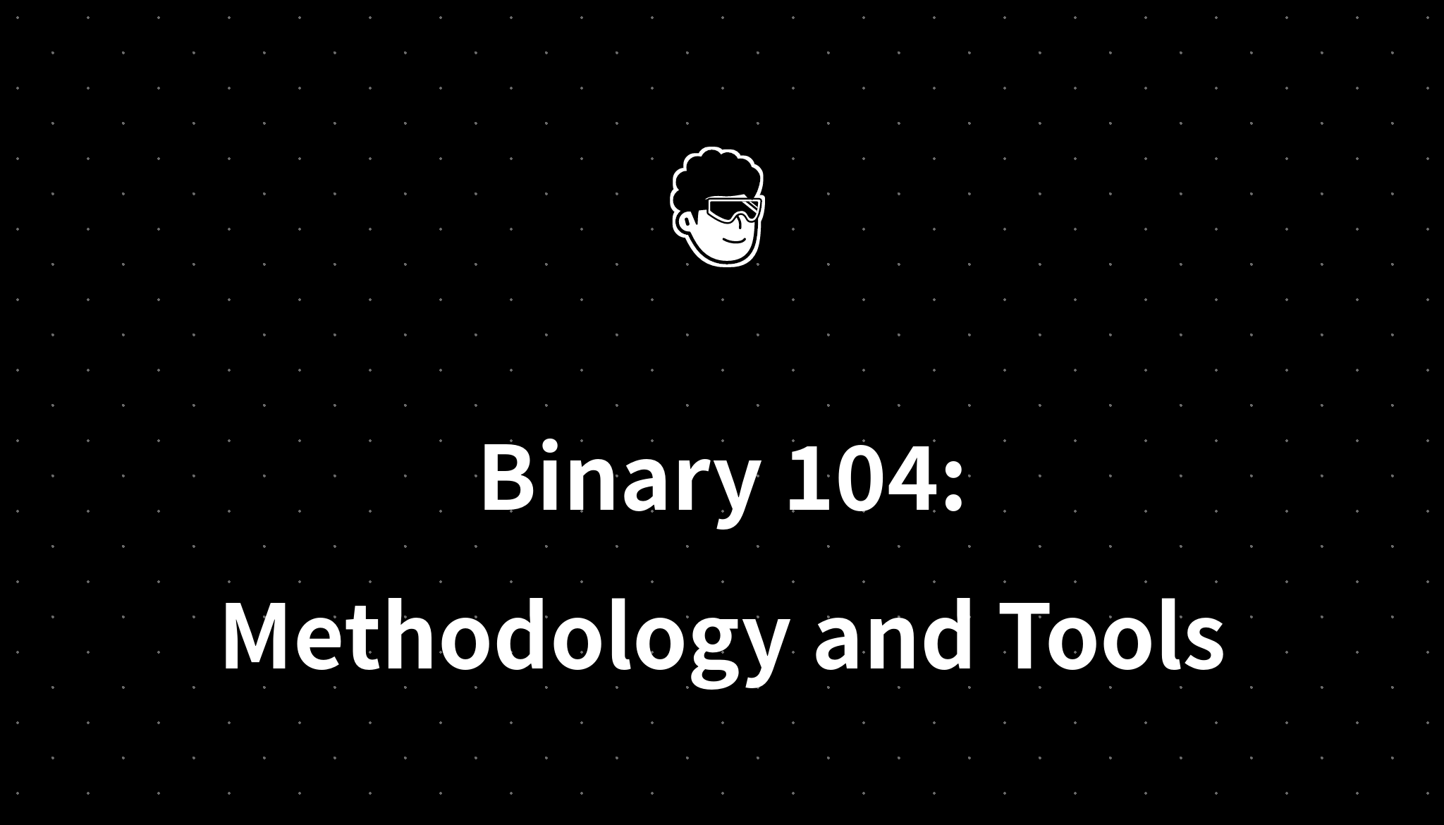 Binary 104: Methodology and Tools Binary 104: Methodology and Tools